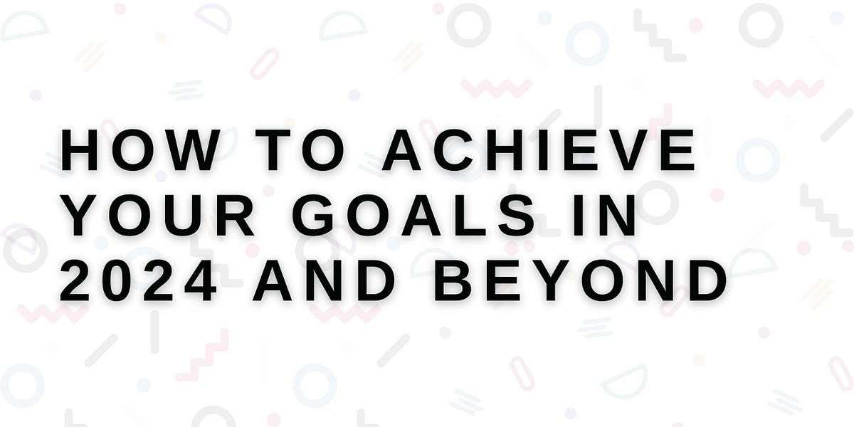 How To Achieve Your Goals in 2024 and Beyond