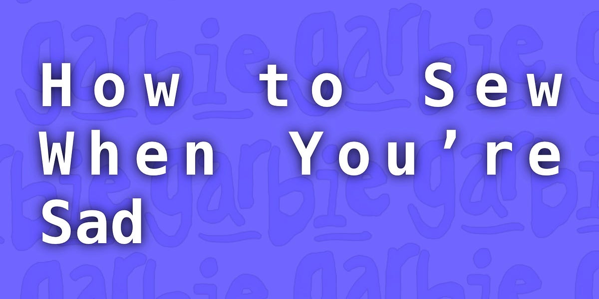 How to Sew When You're Sad - by Tanner Frost Bowen - Garbie
