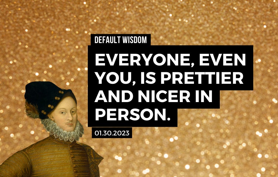Everyone, even you, is prettier and nicer in person.
