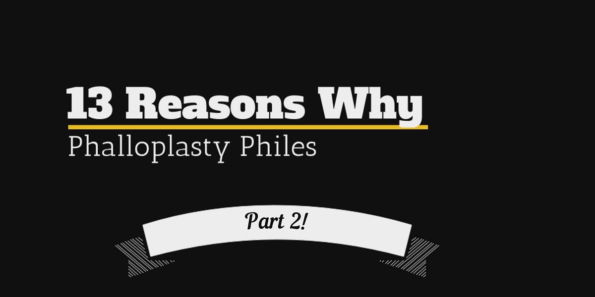 Phalloplasty Philes: 13 Reasons Why (Part 2) - Exulansic