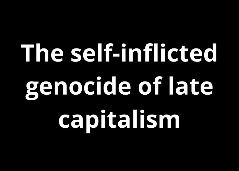 The self-inflicted genocide of late capitalism