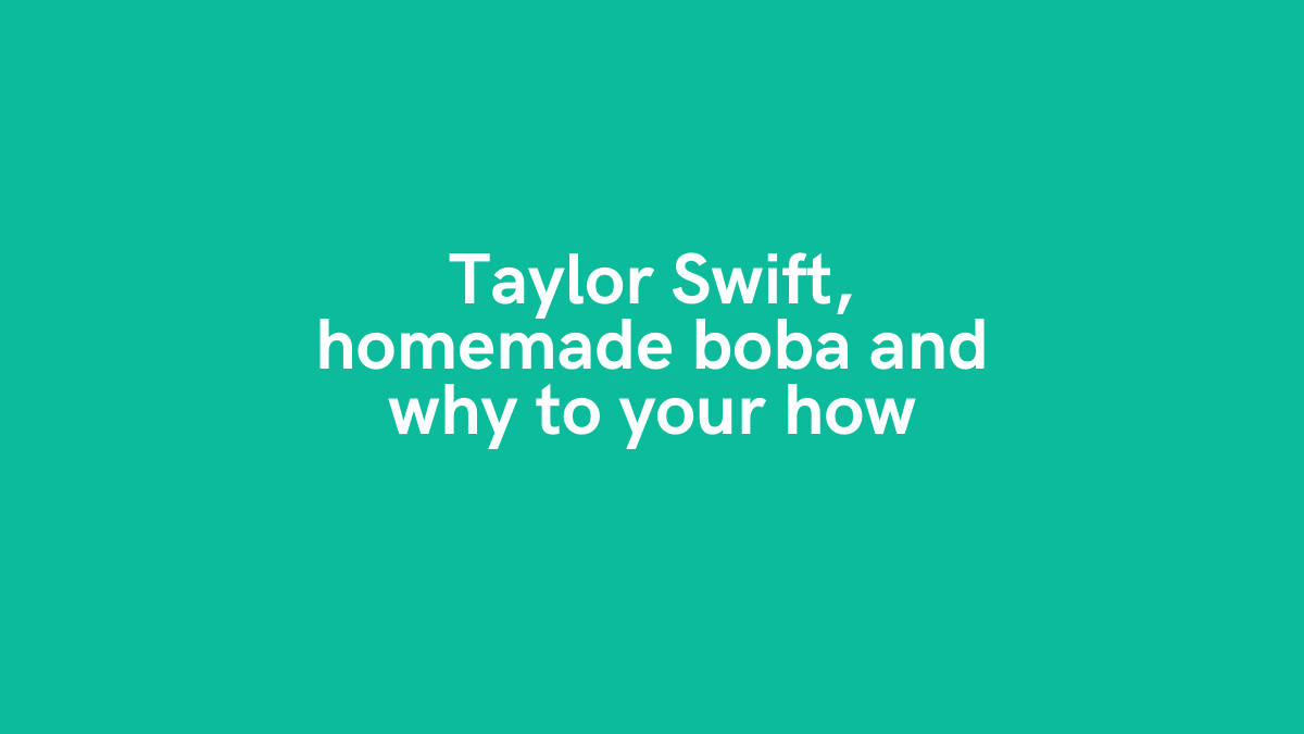 Taylor Swift, Homemade Boba and Why to Your How