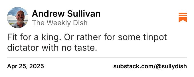 Andrew Sullivan on Substack: "Fit for a king. Or rather for some tinpot dictator with no taste.